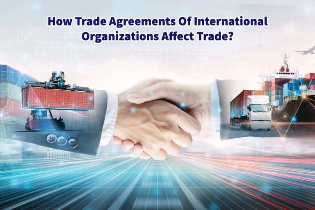 How Trade Agreements Of International Organizations Affect Trade? | Mondoro